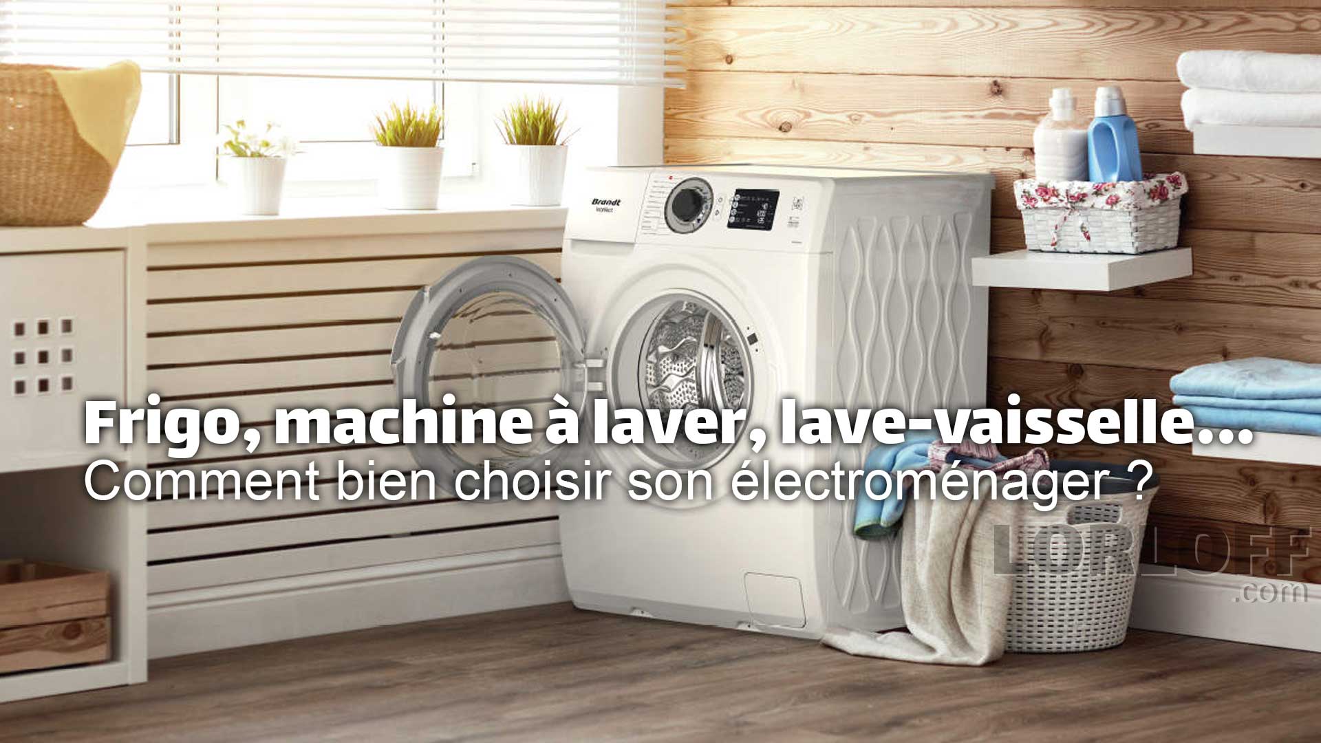 Frigo, machine à laver, lave-vaisselle… Comment bien choisir son ...